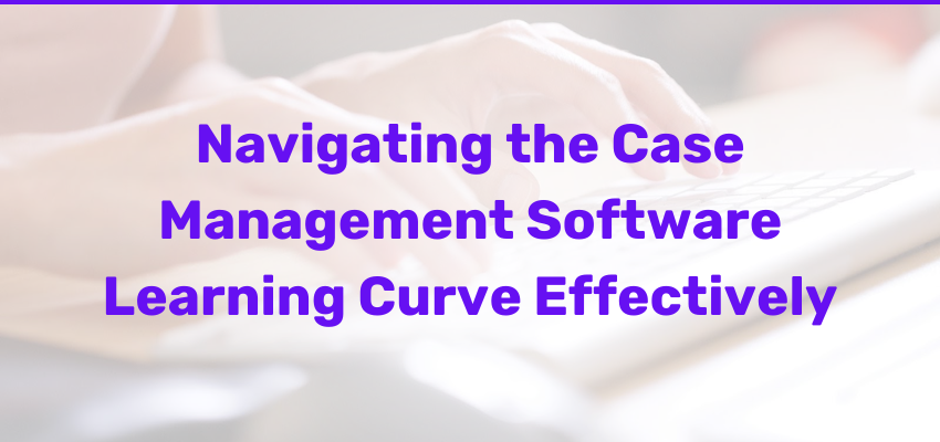 Navigating the Case Management Software Learning Curve Effectively